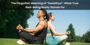 The Forgotten Meaning of “Swasthya”: What True Well-Being Really Stands For
